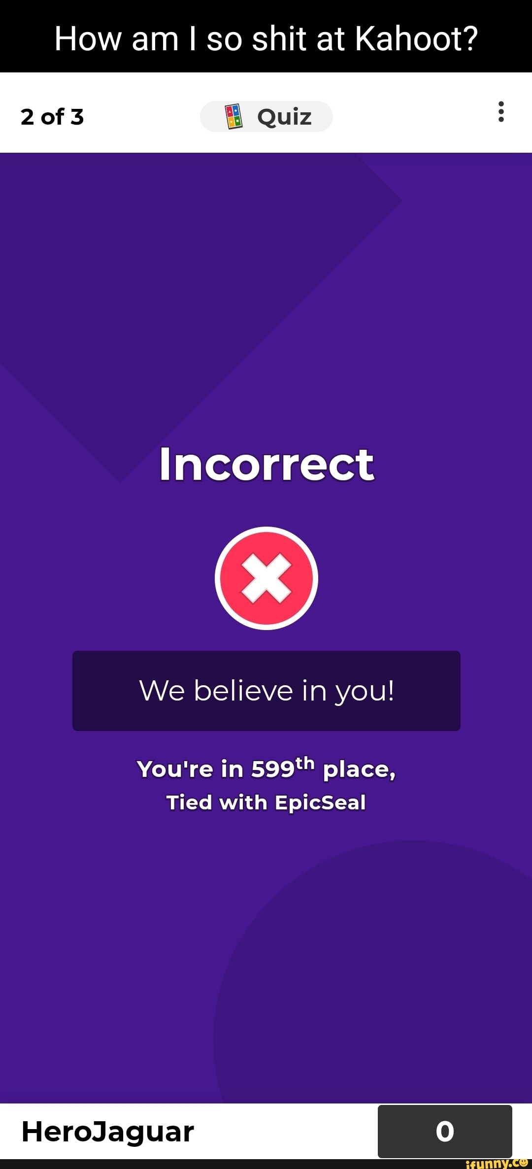 How Am So Shit At Kahoot 2 Of 3 Quiz Incorrect We Believe In You You re In 599 Place Tied how-am-so-shit-at-kahoot-2-of-3-quiz-incorrect-we-believe-in-you-you-re-in-599-place-tied