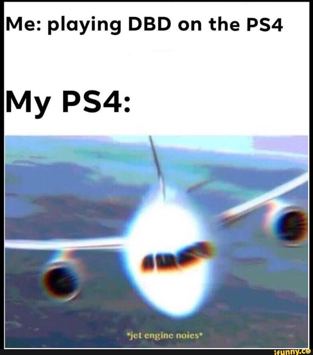 Me: playing DBD on the PS4 My PS4: - iFunny