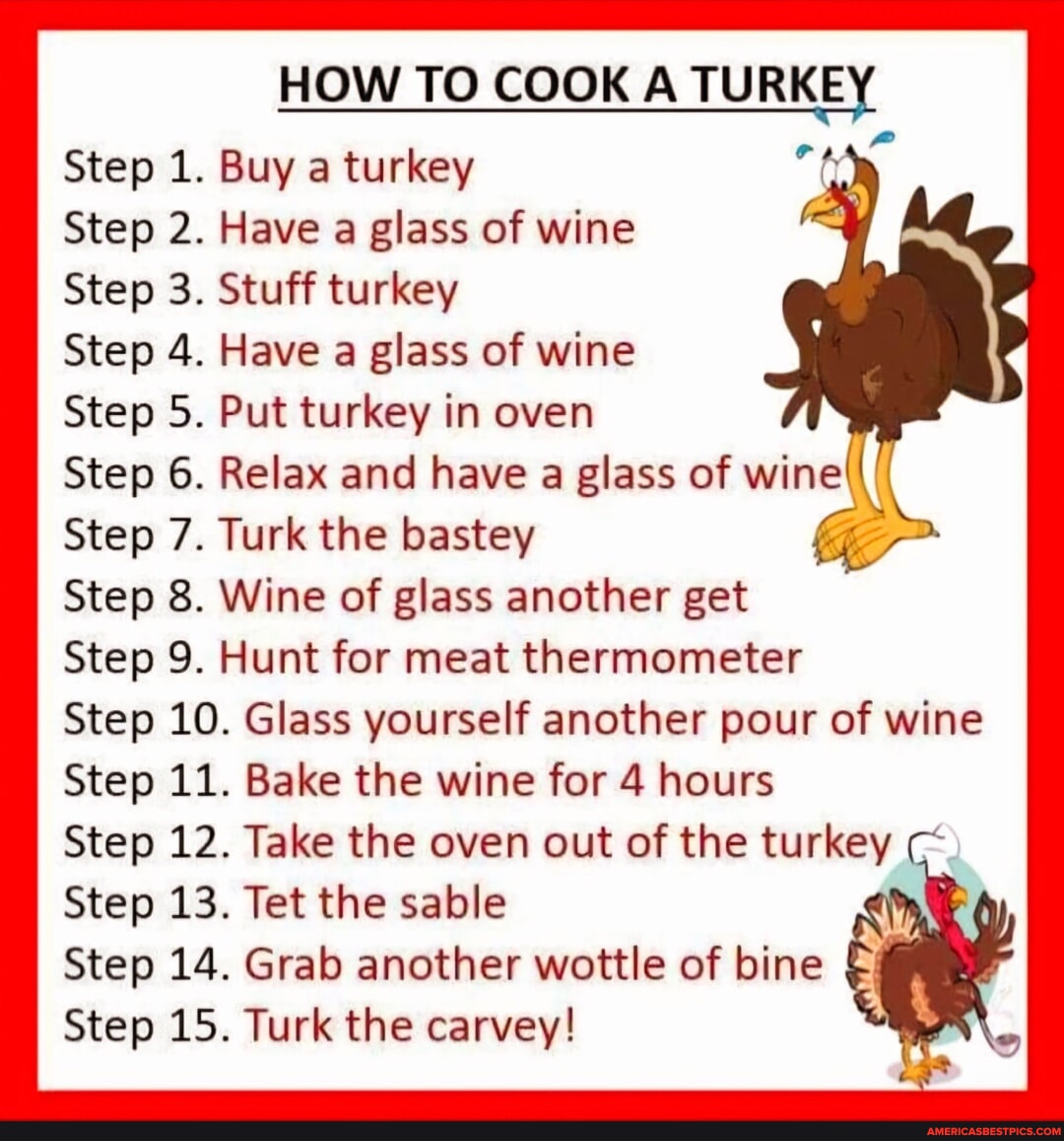 HOW TO COOK A TURKEY Step 1. Buy a turkey Step 2. Have a glass of wine ...
