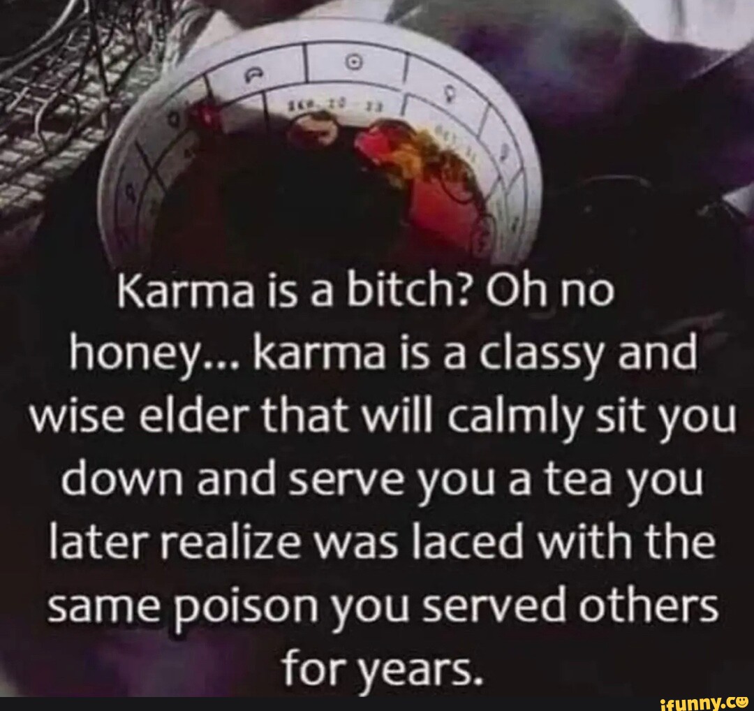 Karma is a bitch? Oh no honey... karma is a classy and wise elder that ...