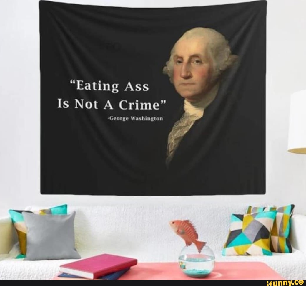 "Eating Ass Is Not A Crime" George Washington - iFunny