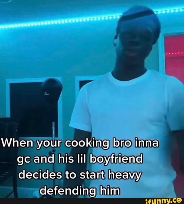 When your cooking bro inna ge and his lil boyfriend decides to start ...