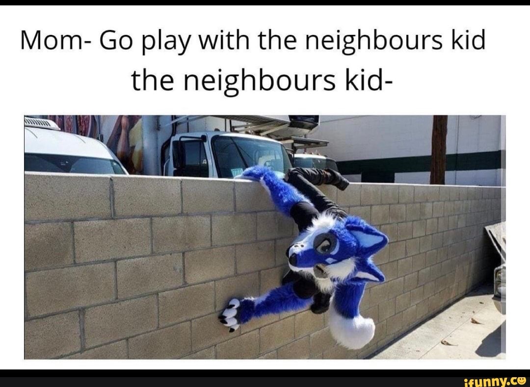 Mom- Go play with the neighbours kid the neighbours kid- - iFunny