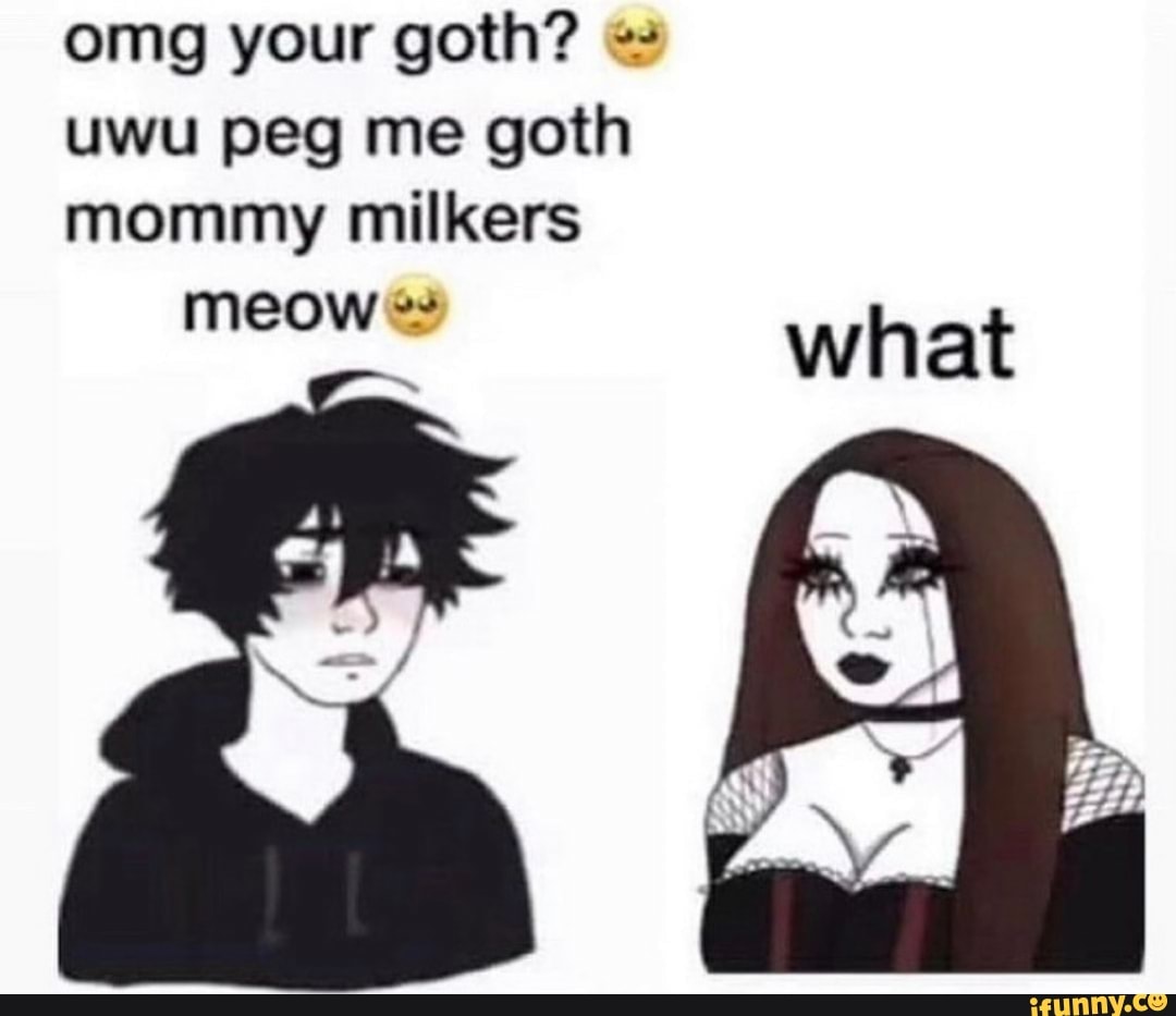 Omg your goth? uwu peg me goth mommy milkers meow "ss what - iFunny
