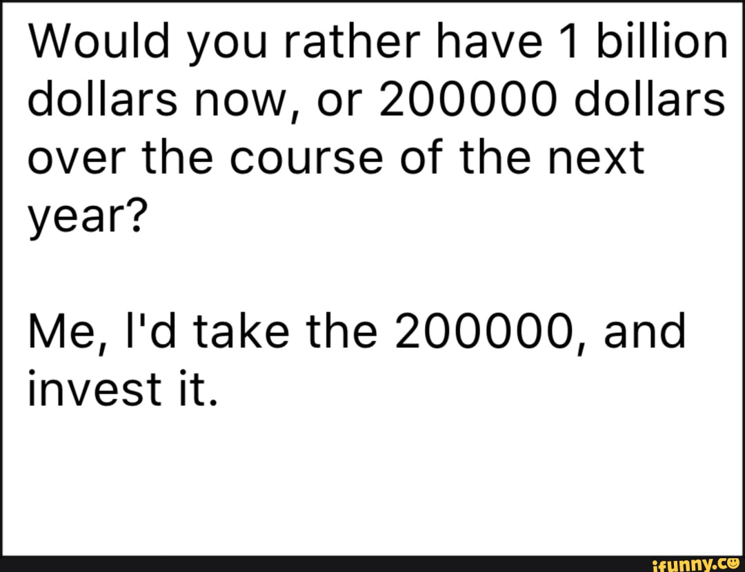 Would you rather have 1 billion dollars now, or 200000 dollars over the ...