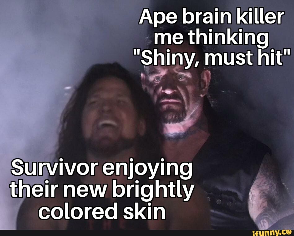 Ape brain killer -me thinking "Shiny, must hit" Survivor enjoying their ...