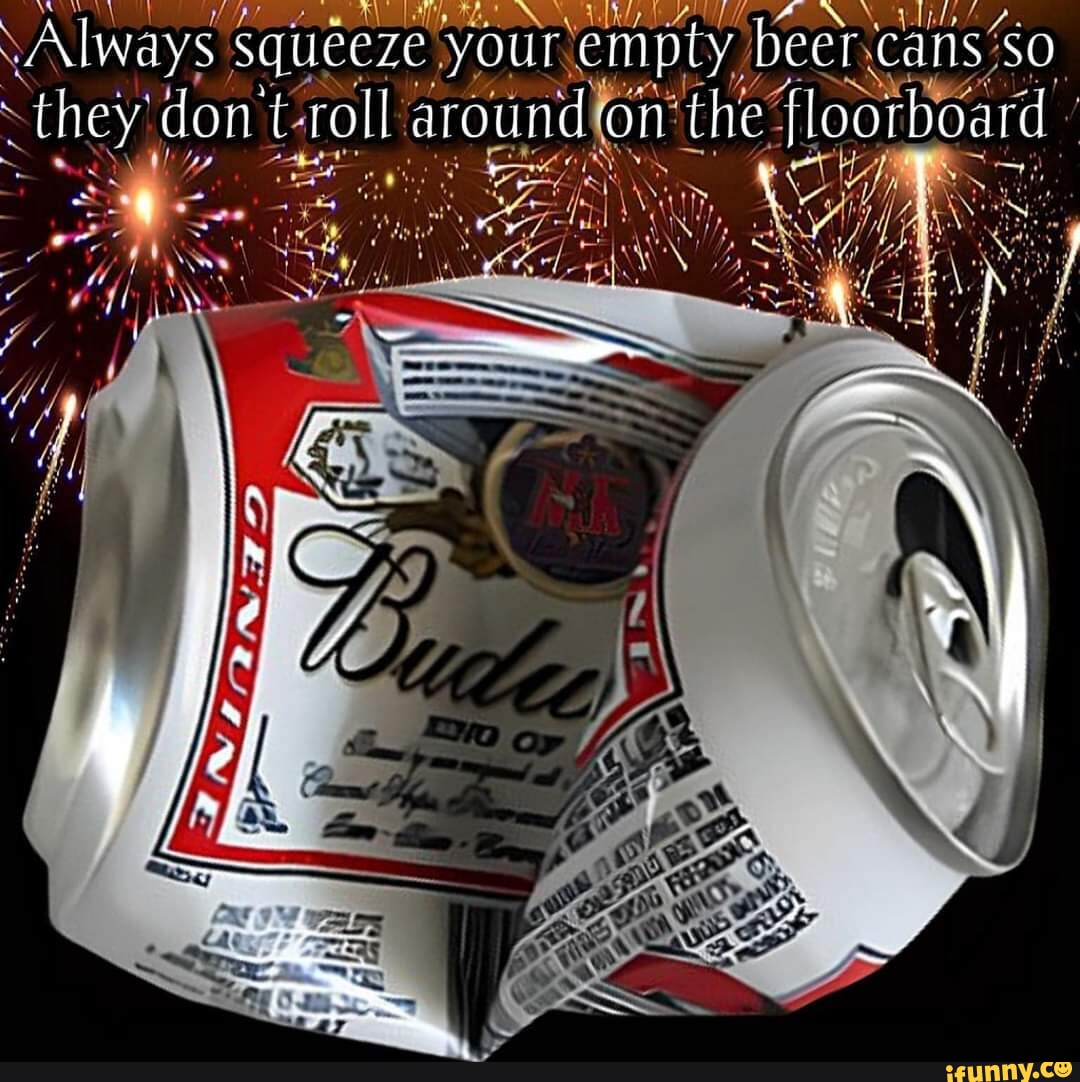 Always squeeze your empty beer cans so they' don roll a ndon the ...