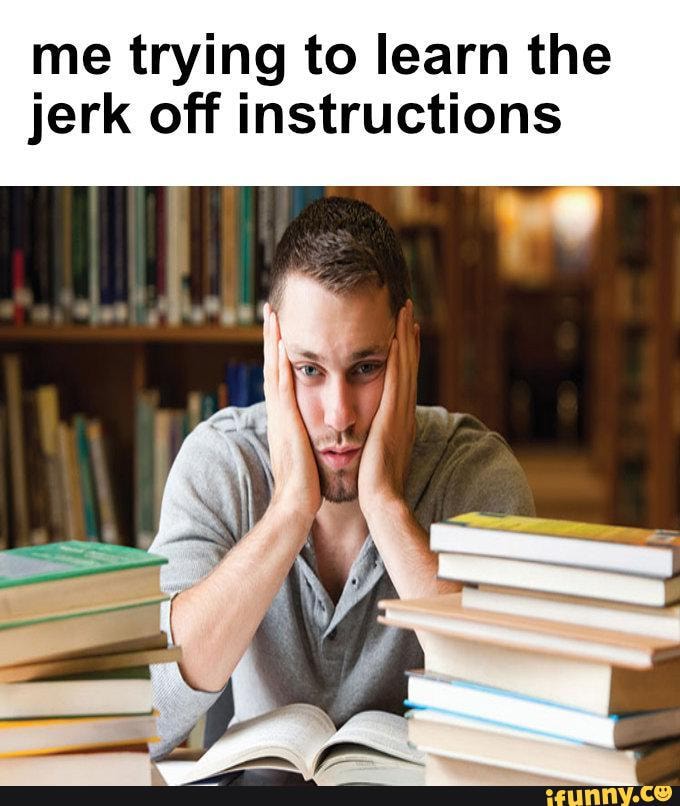 Me trying to learn the jerk off instructions - iFunny