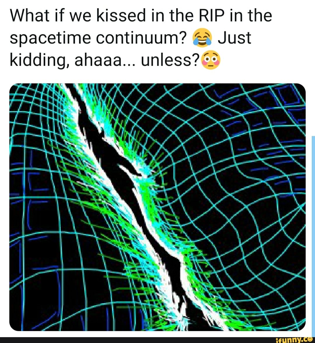What if we kissed in the RIP in the spacetime continuum? Just kidding ...