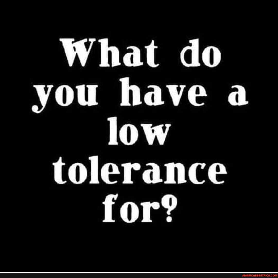 What do you have a low tolerance for? - America’s best pics and videos