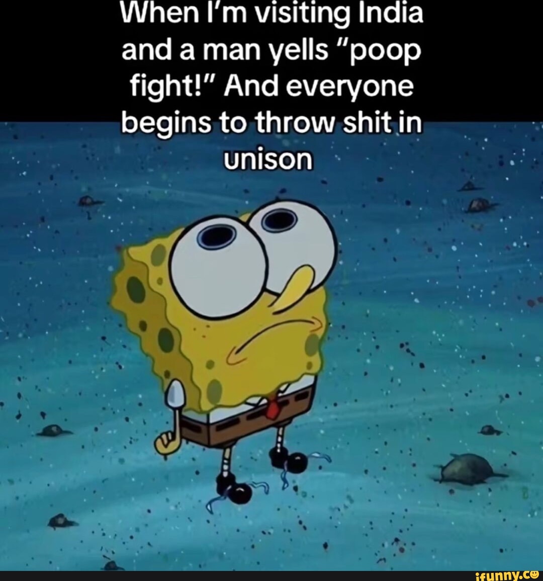 When I'm visiting India and man yells "poop fight!" And everyone begins ...
