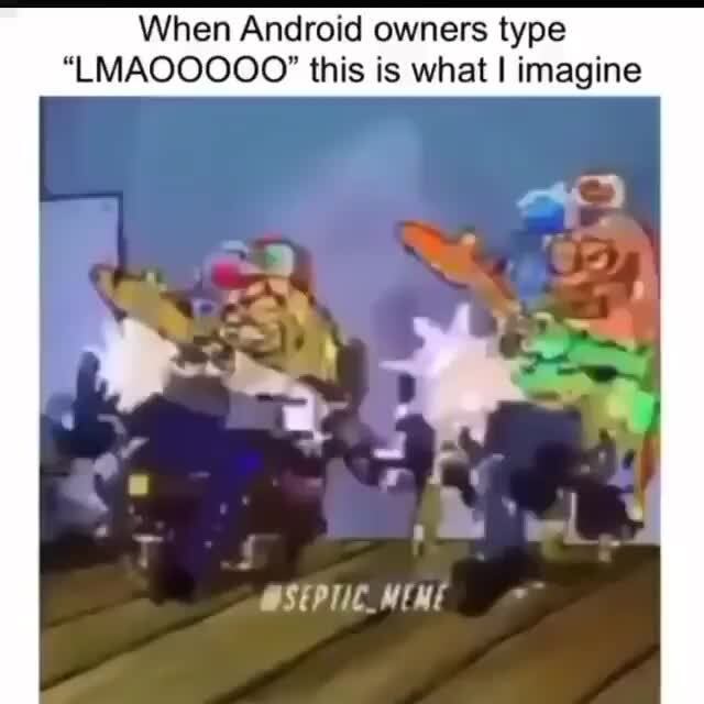 When Android owners type "LMAOOOOO" this is what I imagine SEPTIC MEME - )