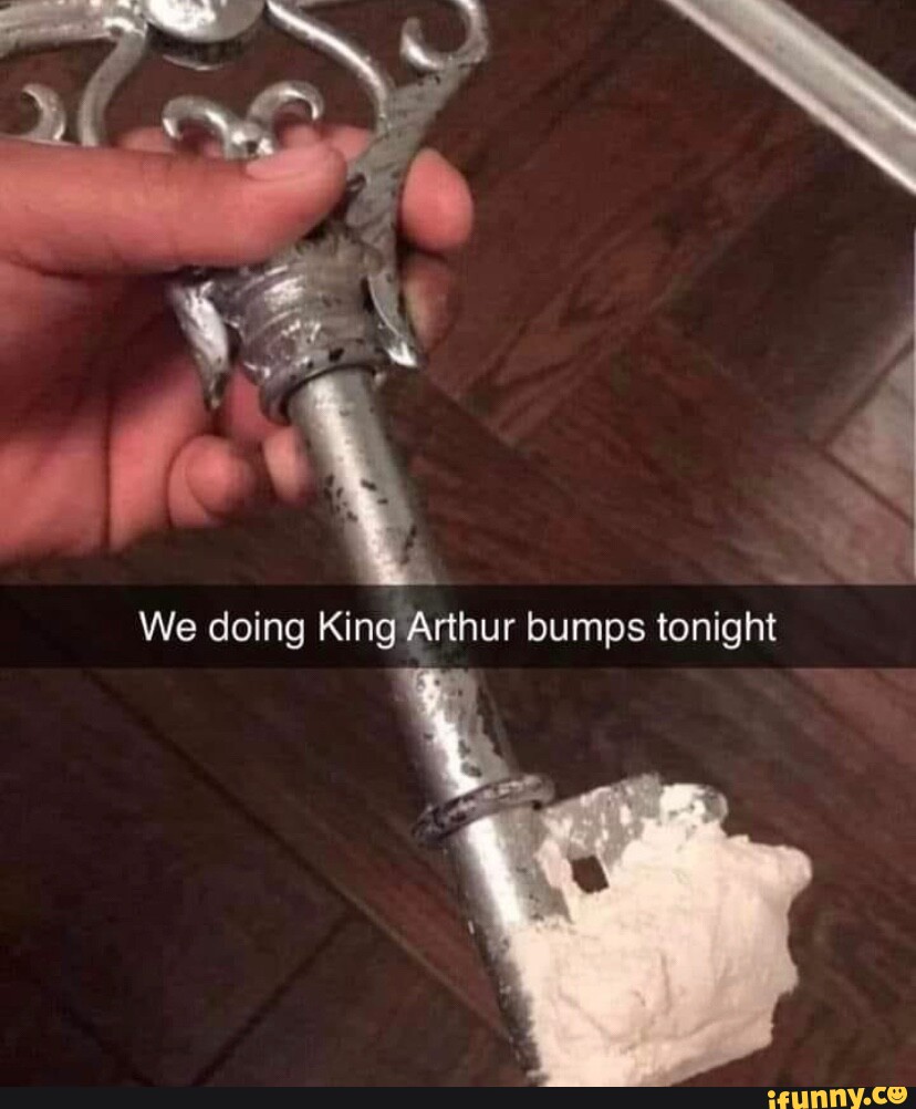 We doing King Arthur bumps tonight - iFunny