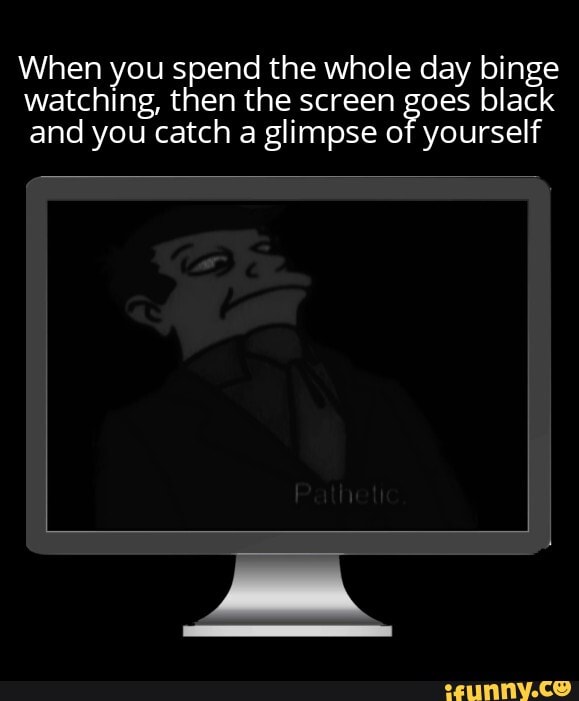 When you spend the whole day binge watching, then the screen goes black ...