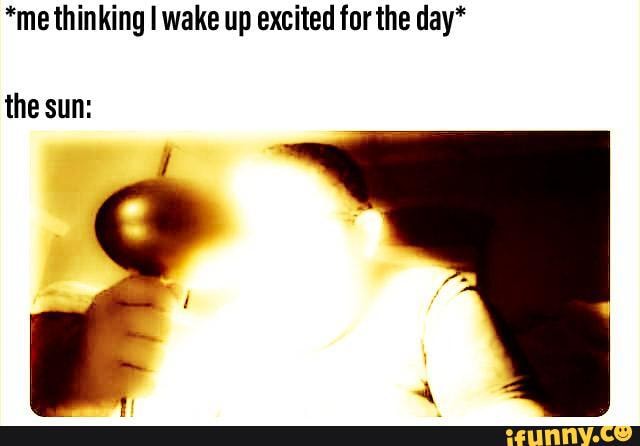 *me thinking I wake up excited for the day* the sun: - iFunny
