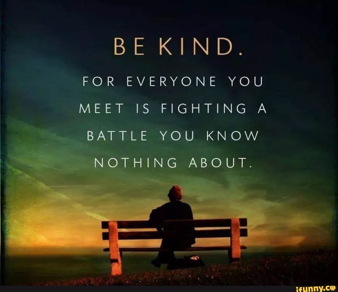 BE KIND. FOR EVERYONE YOU MEET IS FIGHTING A BATTLE YOU KNOW NOTHING ...