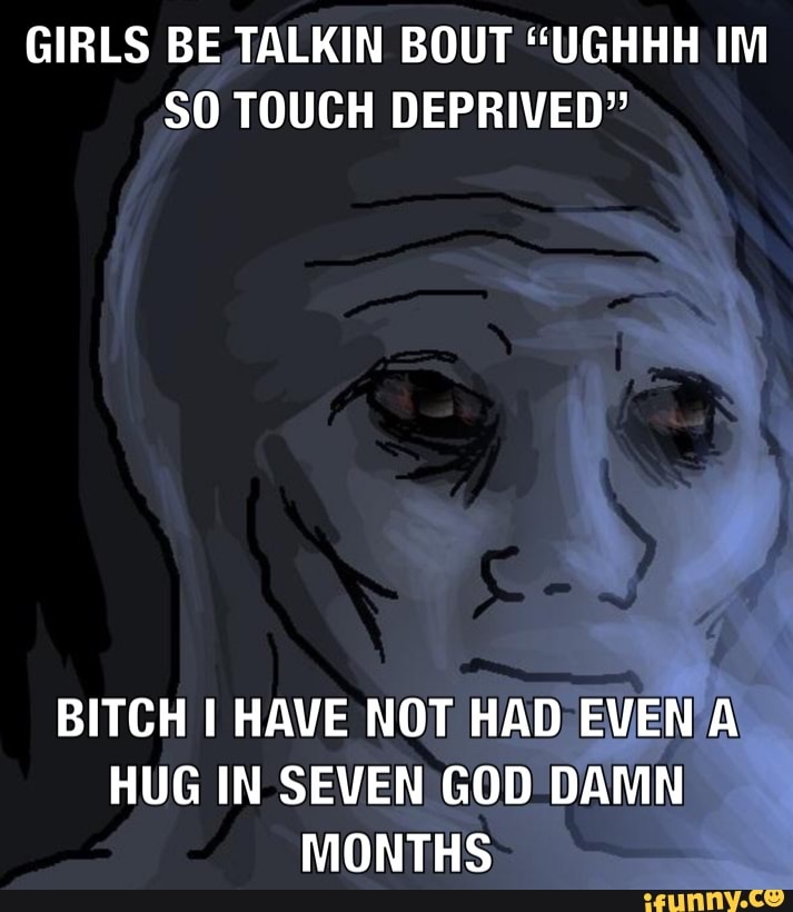 GIRLS BE.TALKIN BOUT "UGHHH IM SO TOUCH DEPRIVED" BITCH I HAVE NOT HAD ...