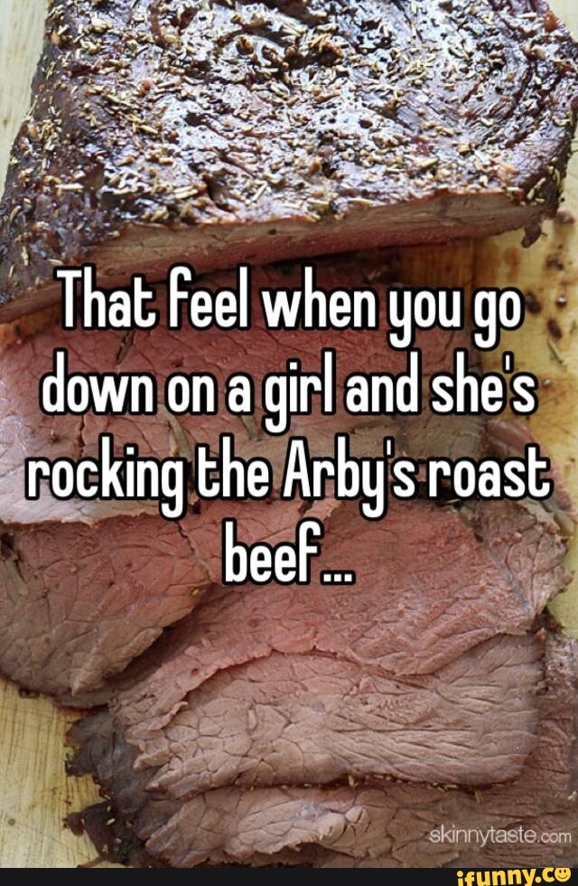 That Feel when you go down ona girl and she's rocking the Arbys roast ...