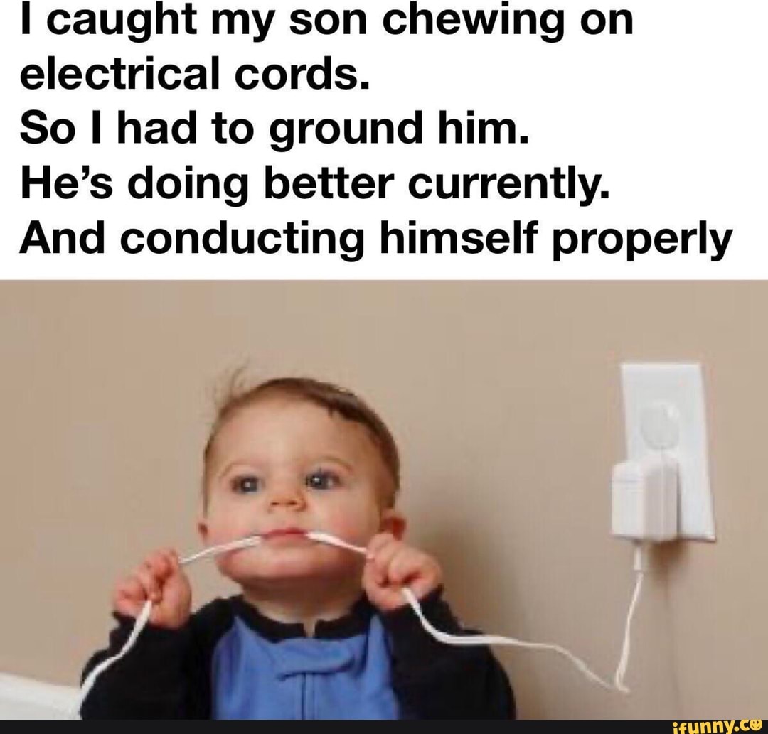 Caught my son chewing on electrical cords. So had to ground him. He's ...