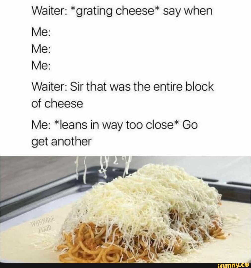 Waiter: *grating cheese* say when Me: Me: Me: Waiter: Sir that was the ...