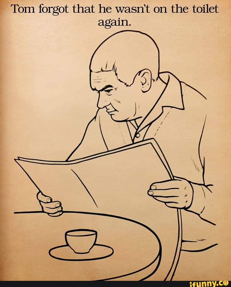 Tom forgot that he wasn't on the toilet again. - iFunny