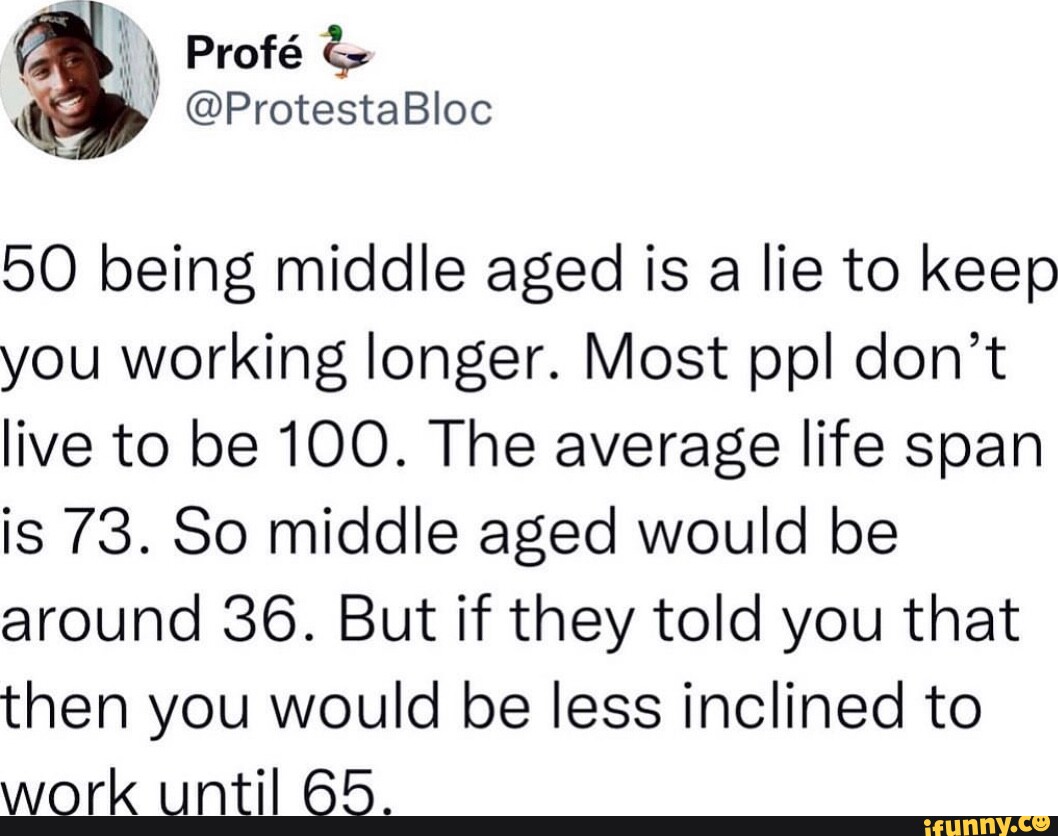 Prof& @ProtestaB 50 being middle aged is a lie to keep you working ...
