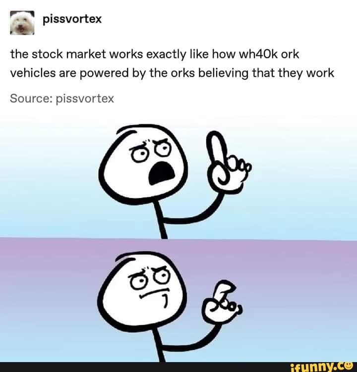 The stock market works exactly like how wh40k ork vehicles are powered ...