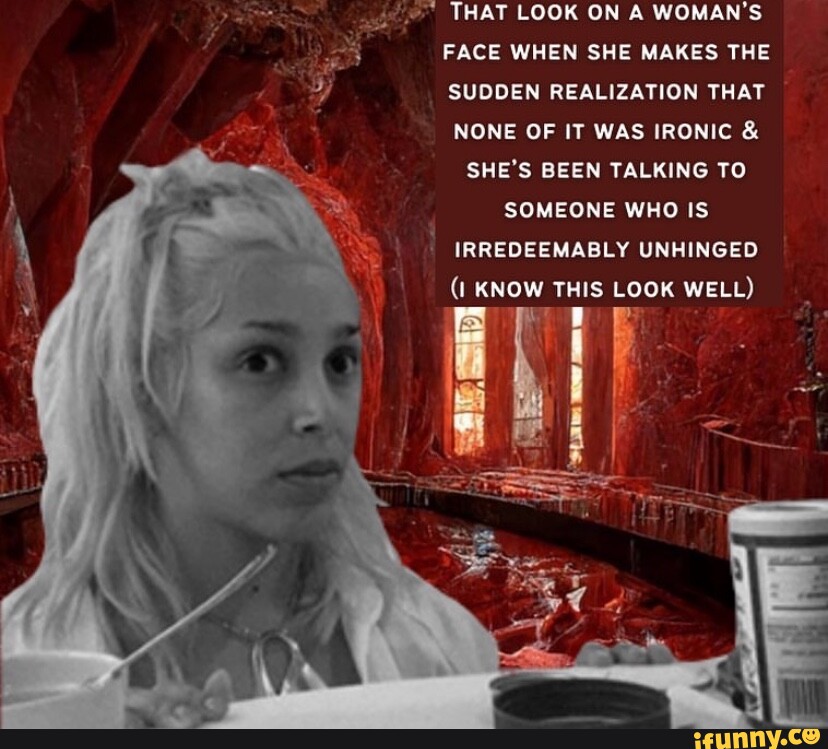 THAT LOOK ON A WOMAN'S FACE WHEN SHE MAKES THE SUDDEN REALIZATION THAT ...