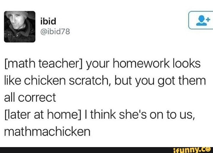 [math teacher] your homework looks like chicken scratch, but you got ...