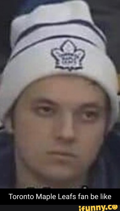 Toronto Maple Leafs fan be like - iFunny