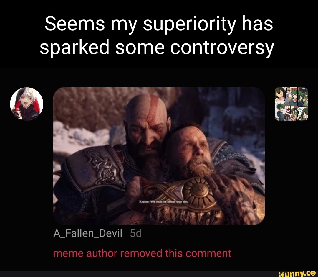 Seems my superiority has sparked some controversy A_Fallen_Devil meme ...