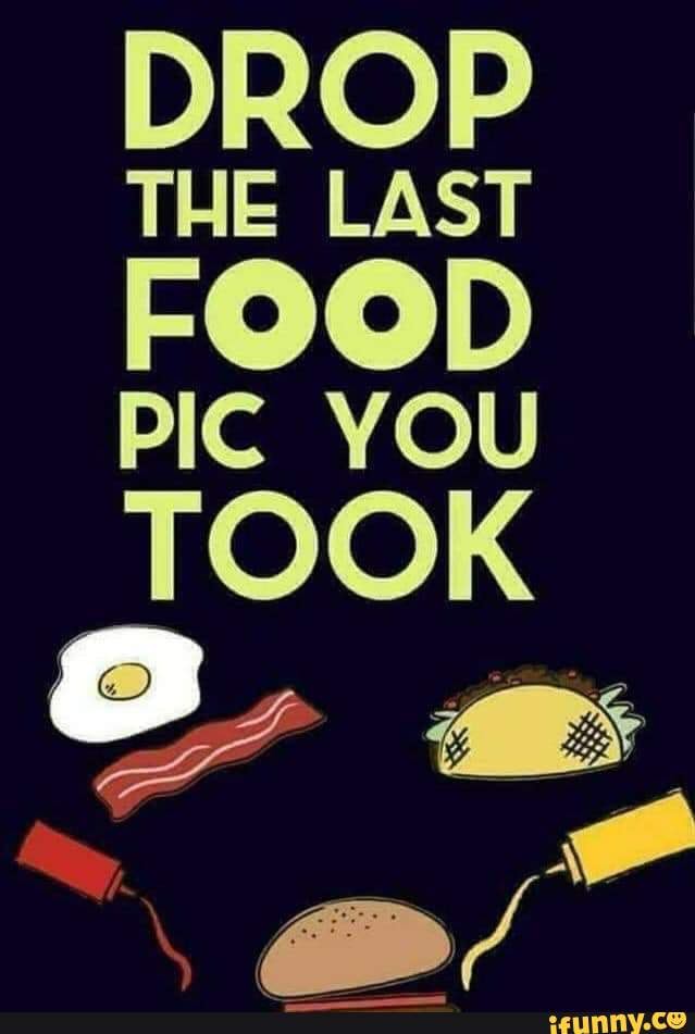 Let’s see those food photos 😍 - DROP FOOD PIC YOU TOOK - iFunny