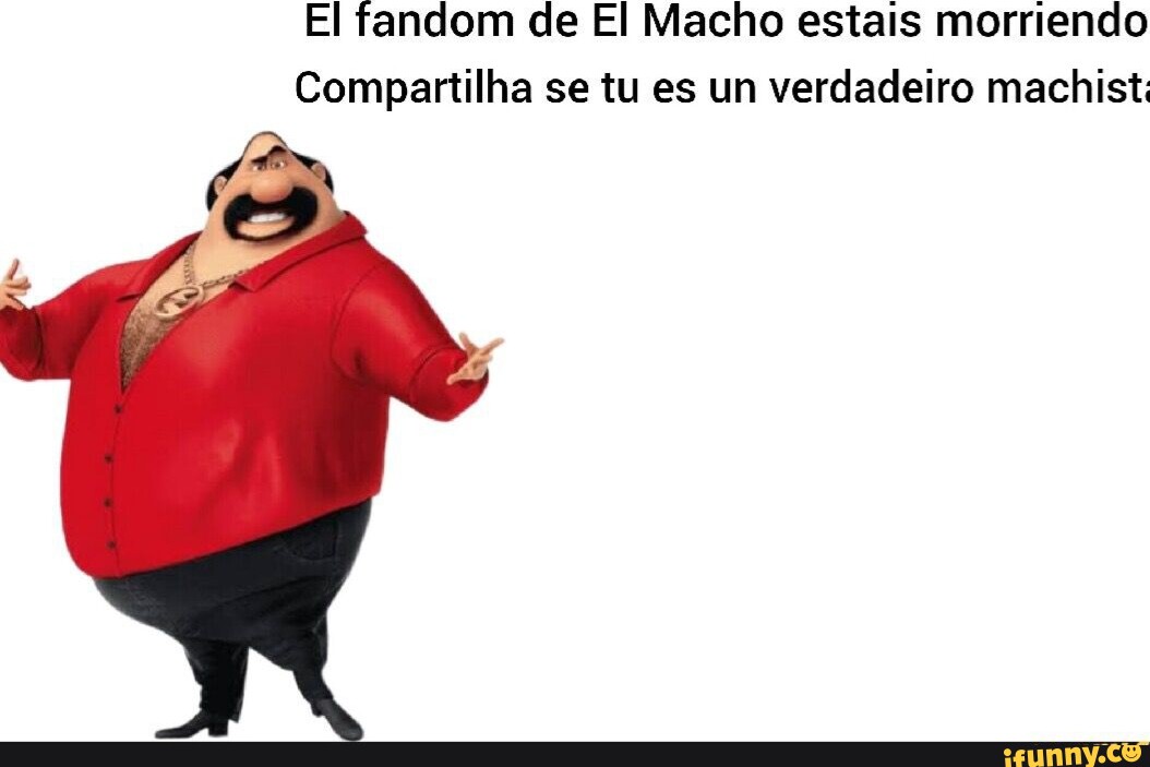 El fandom de El Macho estais morrendo Compartilha se tu es un verdadeiro machist; - iFunny Brazil