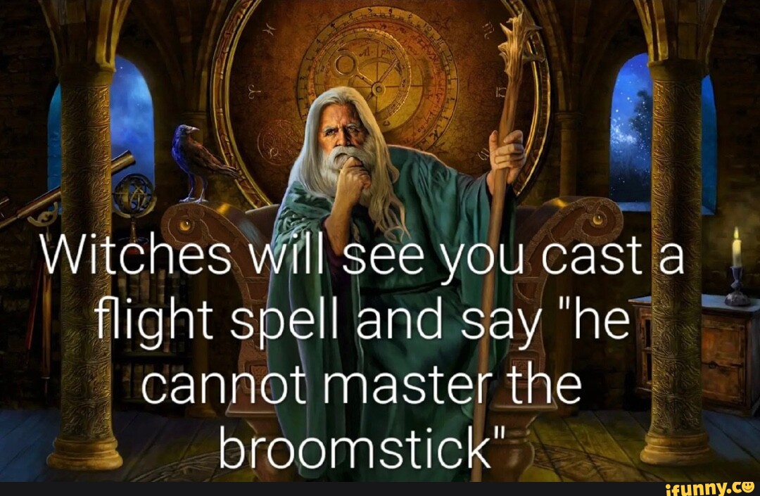 Witches will see you cast a flight spell and say 'he cannot master the ...