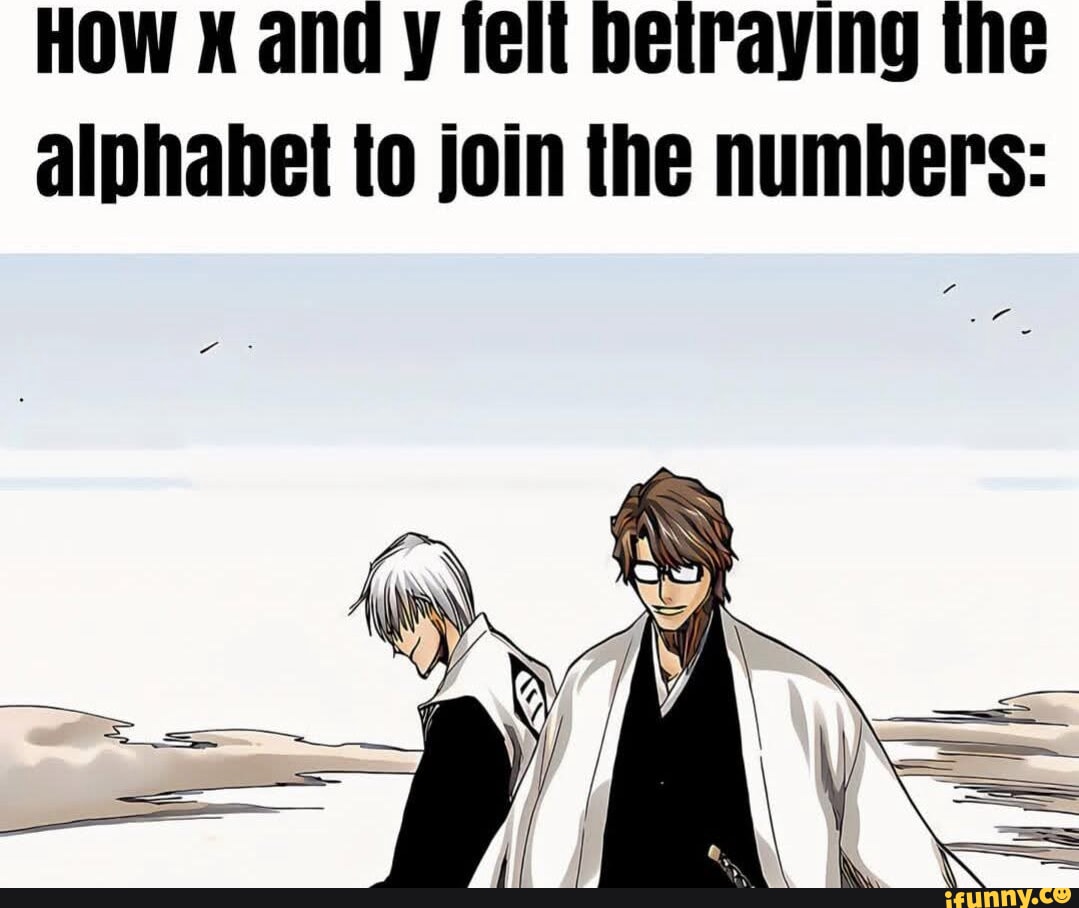 HOW XK and y felt betraying the alphabet to join the numbers: - iFunny