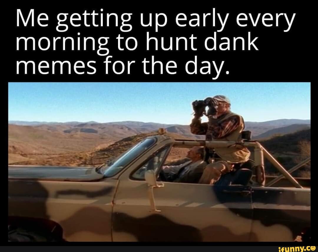 Me getting up early every morning to hunt dank memes for the day. - iFunny