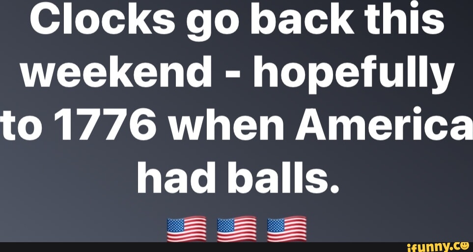 Clocks go back this weekend - hopefully to 1776 when America had balls ...