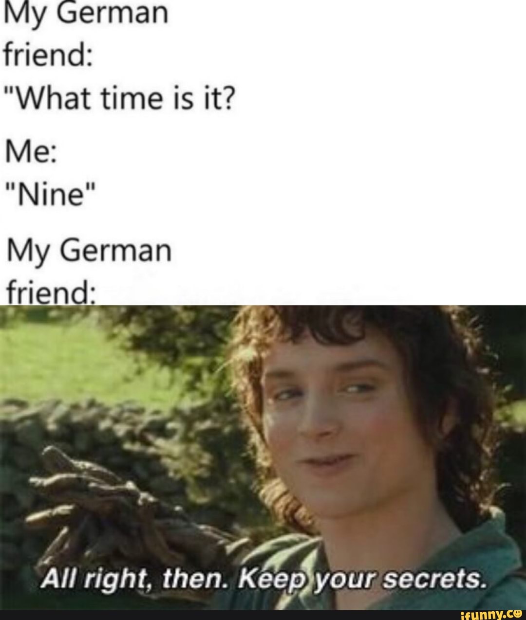 My German friend: "What time is it? Me: "Nine" My German friend: ,? All ...