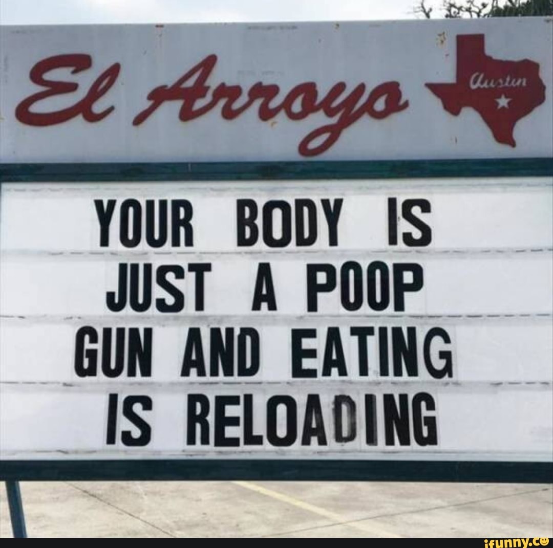 Et YOUR BODY IS JUST A POOP GUN AND EATING IS RELOADING - iFunny