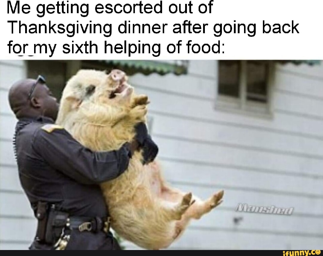 Me getting escorted out of Thanksgiving dinner after going back for my ...