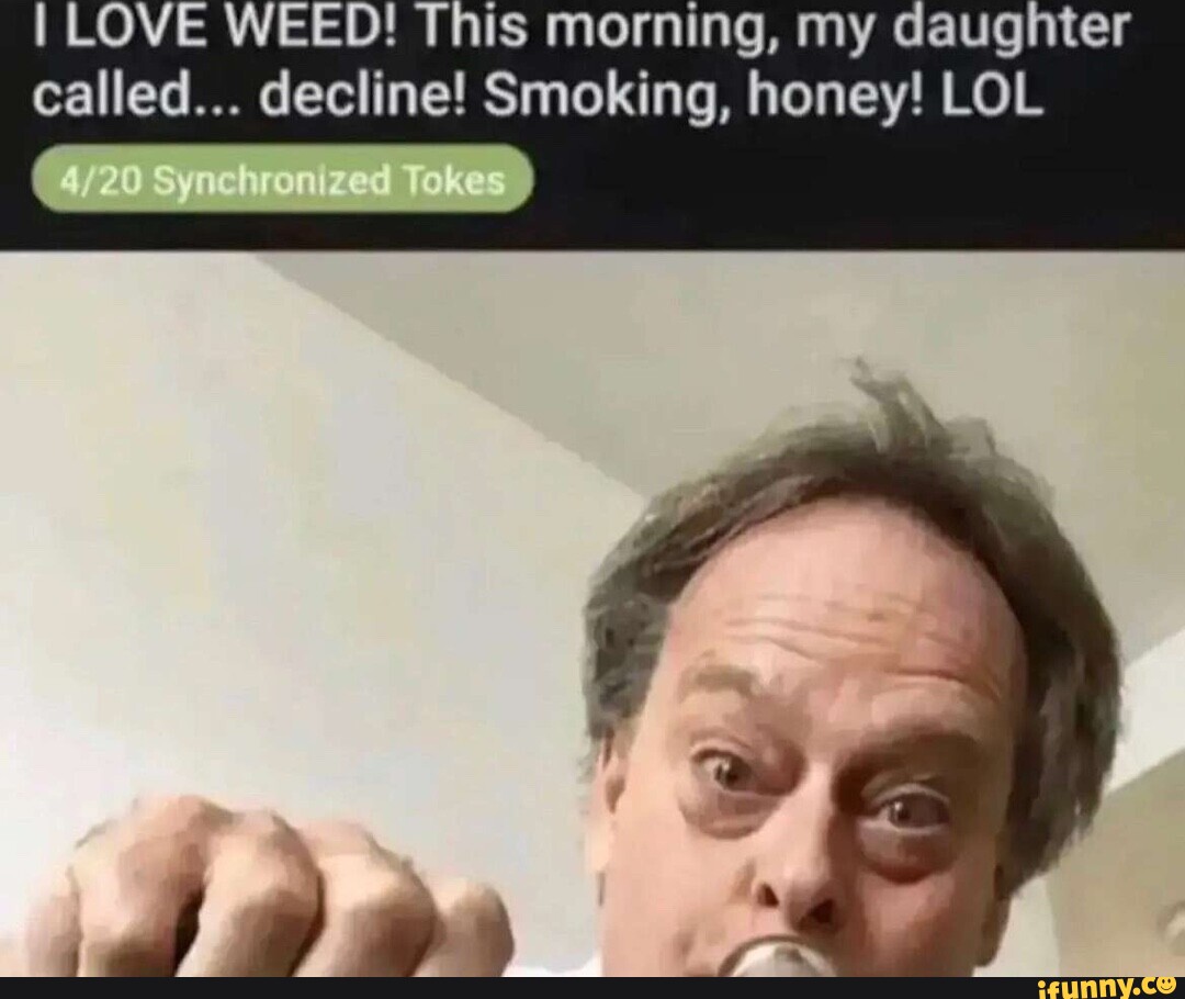 I LOVE WEED! This morning, my daughter called... decline! Smoking ...