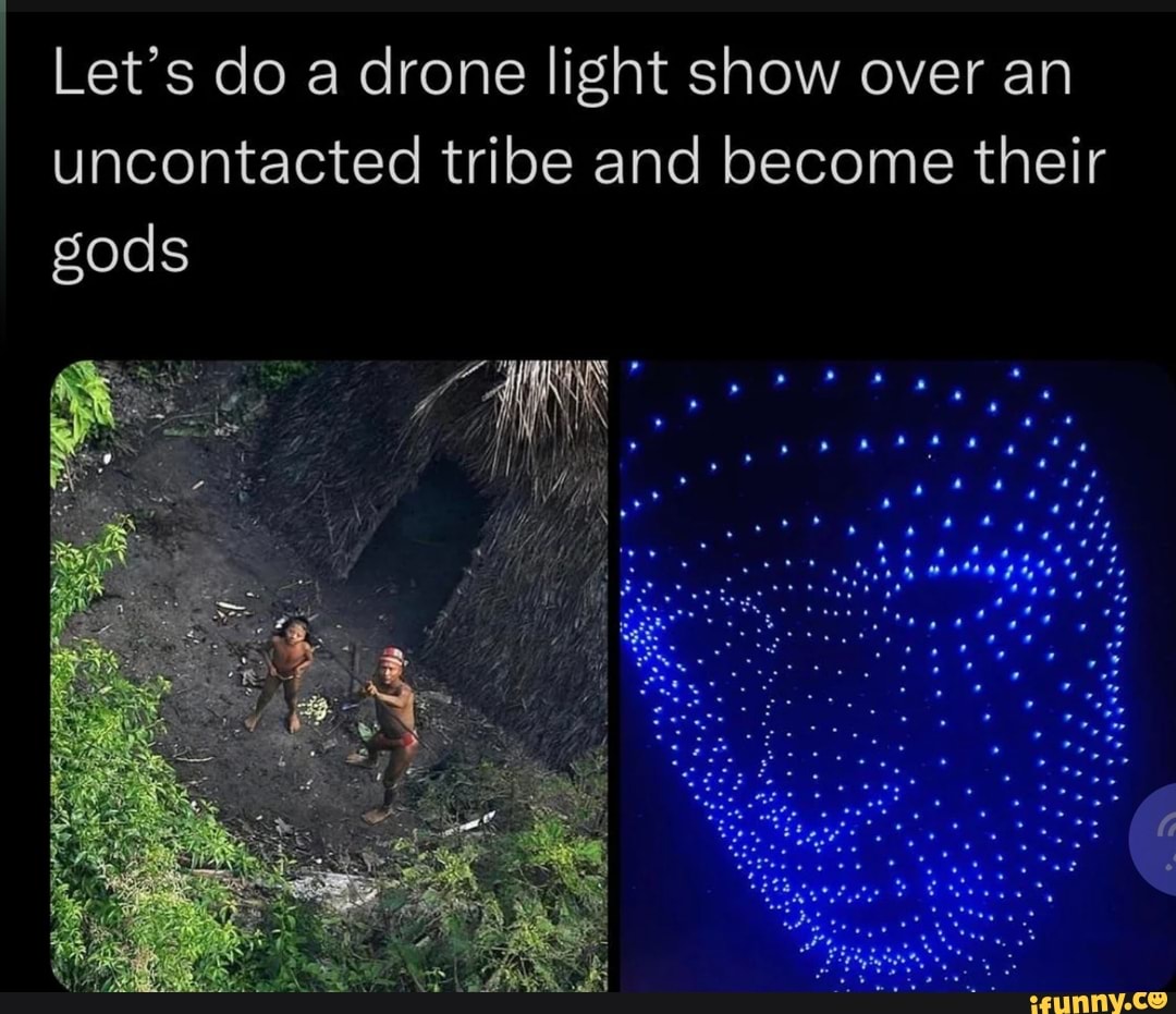 Let's do a drone light show over an uncontacted tribe and become their ...