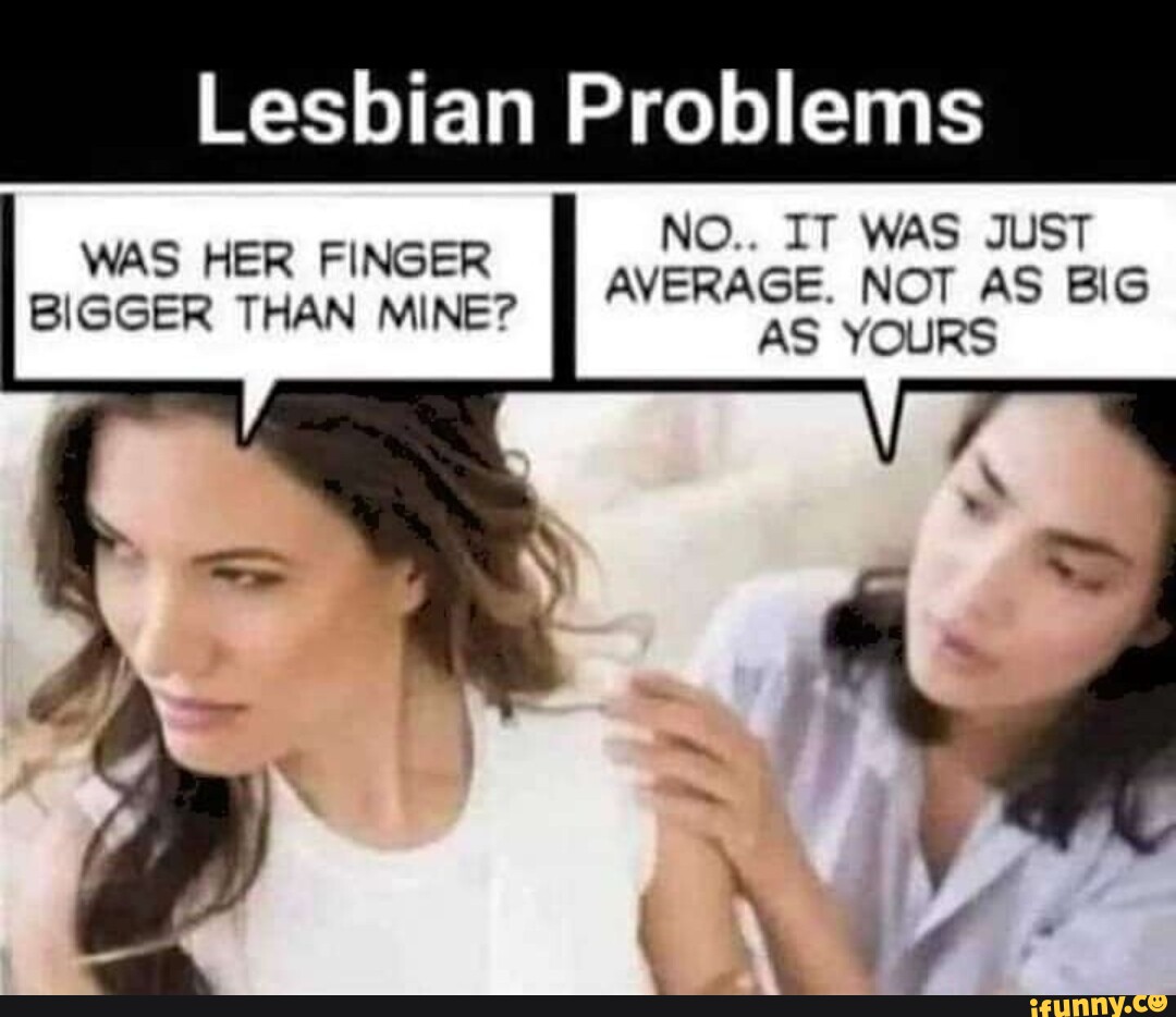 Lesbian Problems NO.. IT WAS JUST AVERAGE. NOT AS BIG AS YOURS WAS HER ...