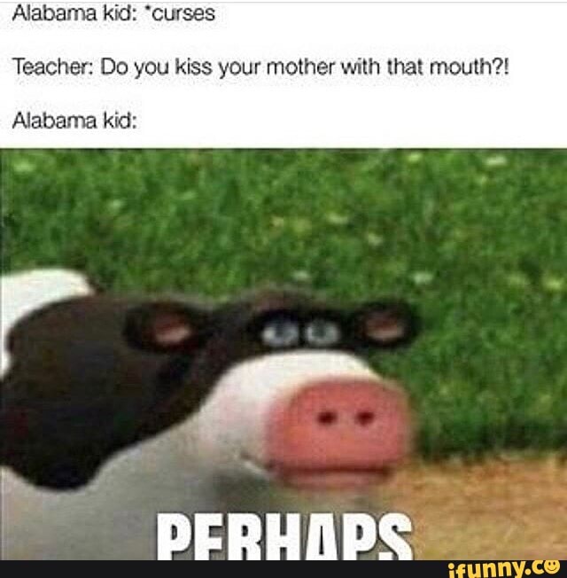 Alabama kid: *curses Teacher: Do you kiss your mother with that mouth ...