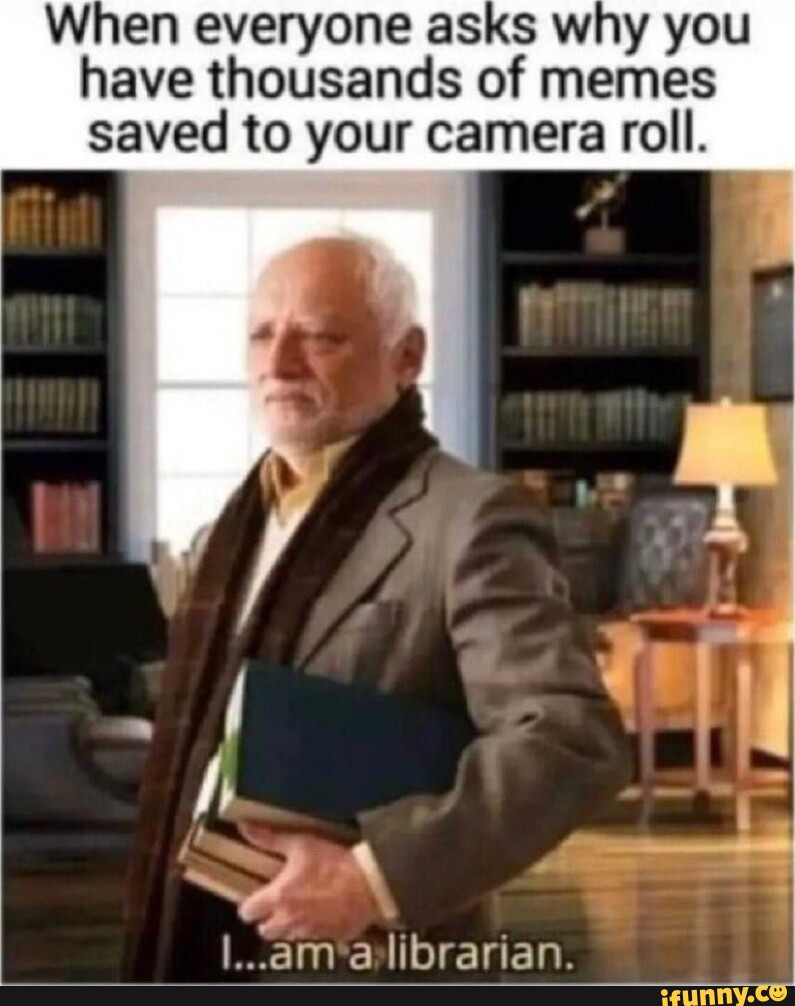 When everyone asks why you have thousands of memes saved to your camera ...