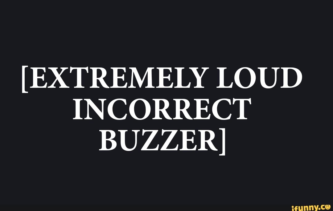 [EXTREMELY LOUD INCORRECT BUZZER] - iFunny