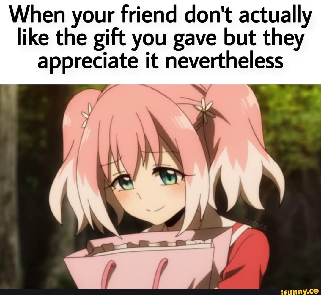 When your friend don't actually like the gift you gave but they ...