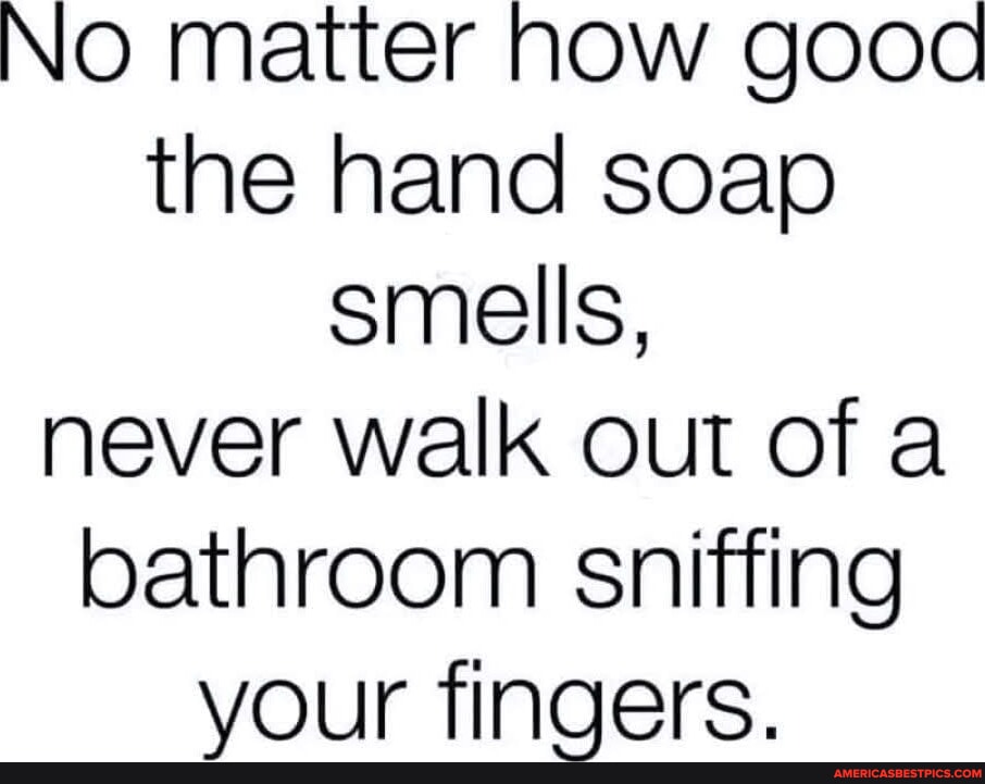 No matter now good the hand soap smells, never walk out of a bathroom ...