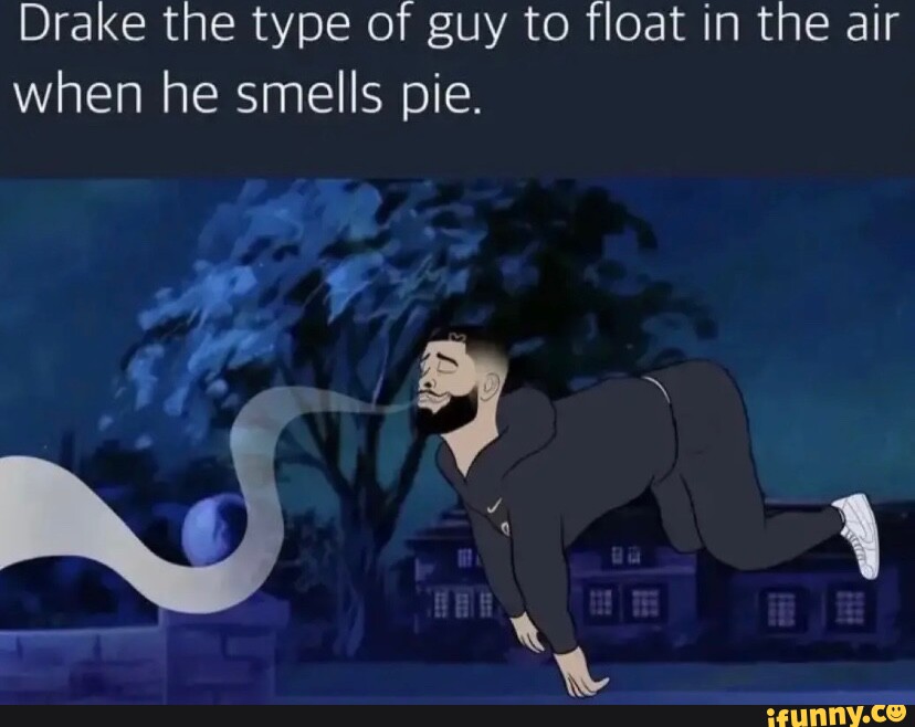 Drake the type of guy to float in the air when he smells pie. ww q - iFunny