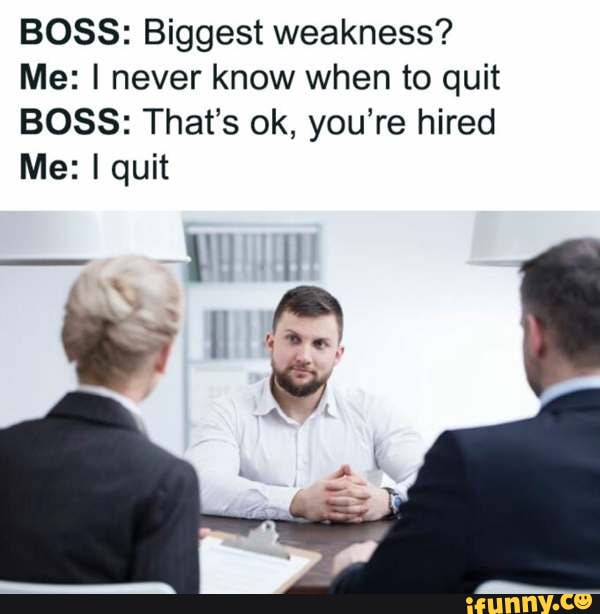 BOSS: Biggest weakness? Me: I never know when to quit BOSS: That's ok ...